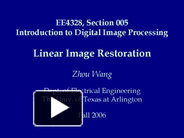 EE4328, Section 005 Introduction to Digital Image Processing Linear Image Restoration Zhou Wang ...