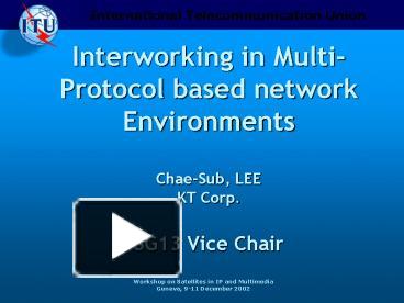 Interworking in Multi-Protocol based network Environments Chae-Sub, LEE KT Corp. SG13 Vice Chair ...