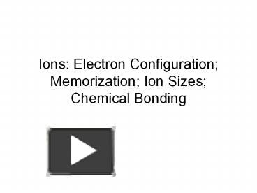 Ions: Electron Configuration; Memorization; Ion Sizes; Chemical Bonding ...