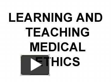 LEARNING AND TEACHING MEDICAL ETHICS presentation | free to view