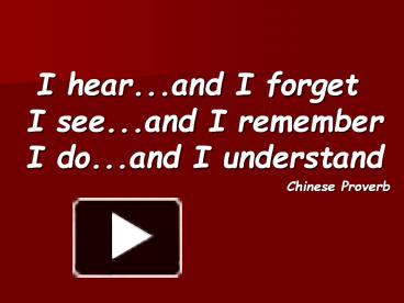 I hear...and I forget I see...and I remember I do...and I understand ...