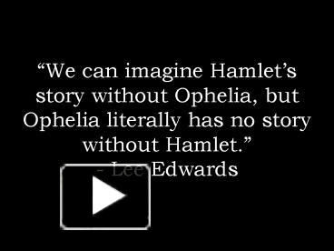 We can imagine Hamlets story without Ophelia, but Ophelia literally has ...