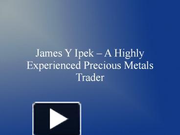 James Y Ipek – A Highly Experienced Precious Metals Trader presentation | free to download