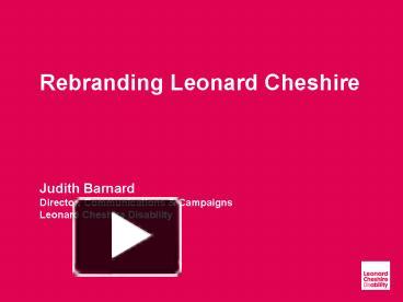Rebranding Leonard Cheshire Judith Barnard Director, Communications ...
