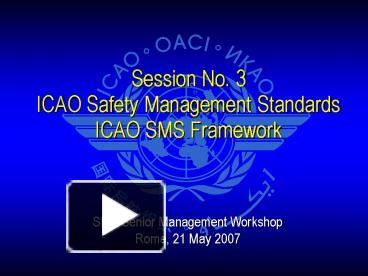 Session No. 3 ICAO Safety Management Standards ICAO SMS Framework ...