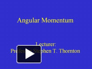 PPT – Angular Momentum Lecturer: Professor Stephen T. Thornton ...