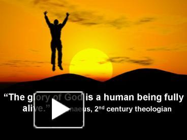 The glory of God is a human being fully alive. Irenaeus, 2nd century ...